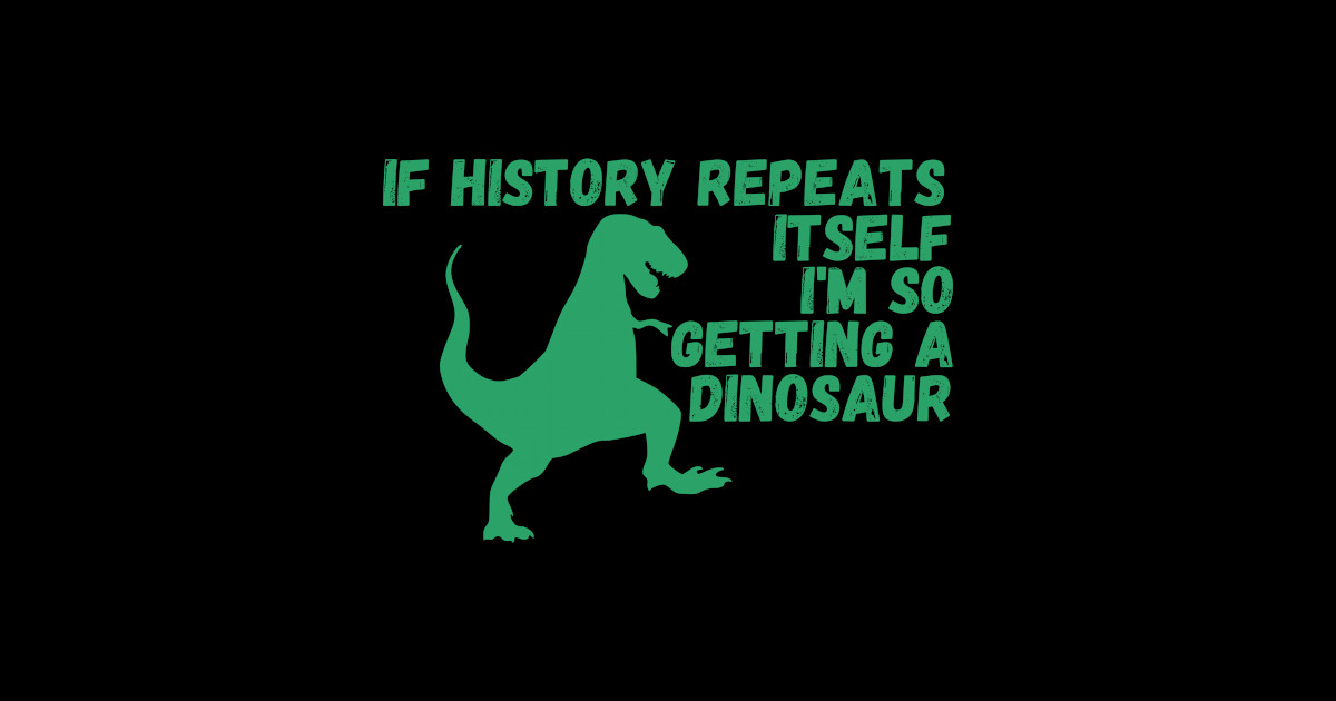 If History Repeats Itself I'm So Getting a Dinosaur - If History ...
