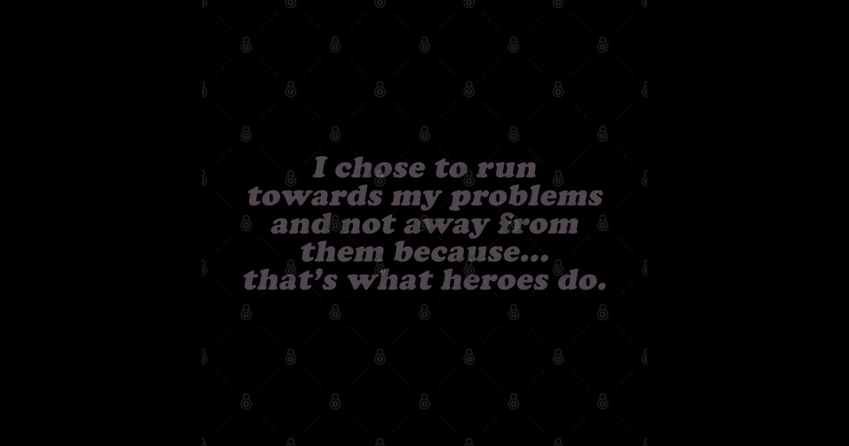I chose to run towards my problems because that's what heroes do ...