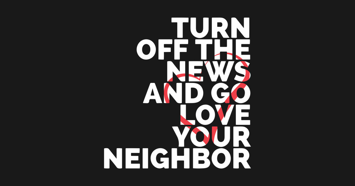 Turn Off The News And Go Love Your Neighbor - Love Your Neighbor No ...