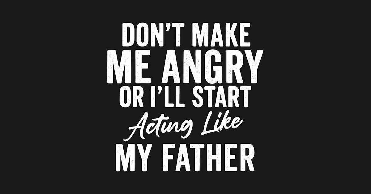 Don't Make Me Angry or I'll Start Acting Like My Father Funny Dad - Ill ...