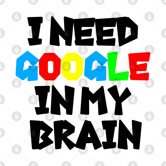 I need GOOGLE - Google - T-Shirt | TeePublic