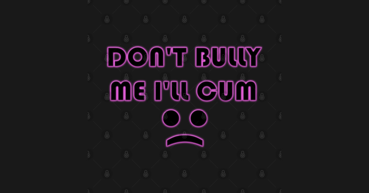 Dont Bully Me Ill Cum Dont Bully Me T Shirt Teepublic