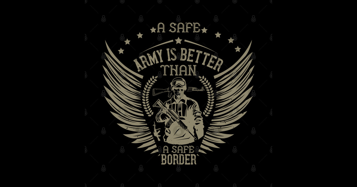 A safe army is better than a safe border - Military Army Soldier Proud ...