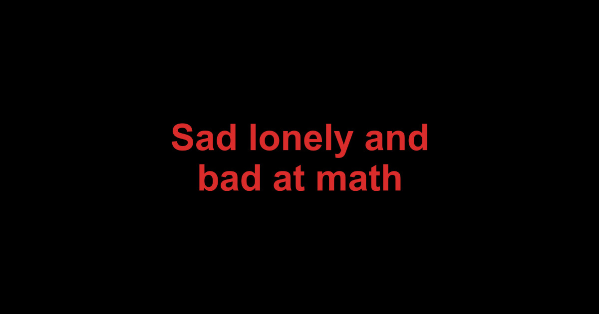 Sad Lonely And Bad At Math - Funny Quote - Posters and Art Prints ...