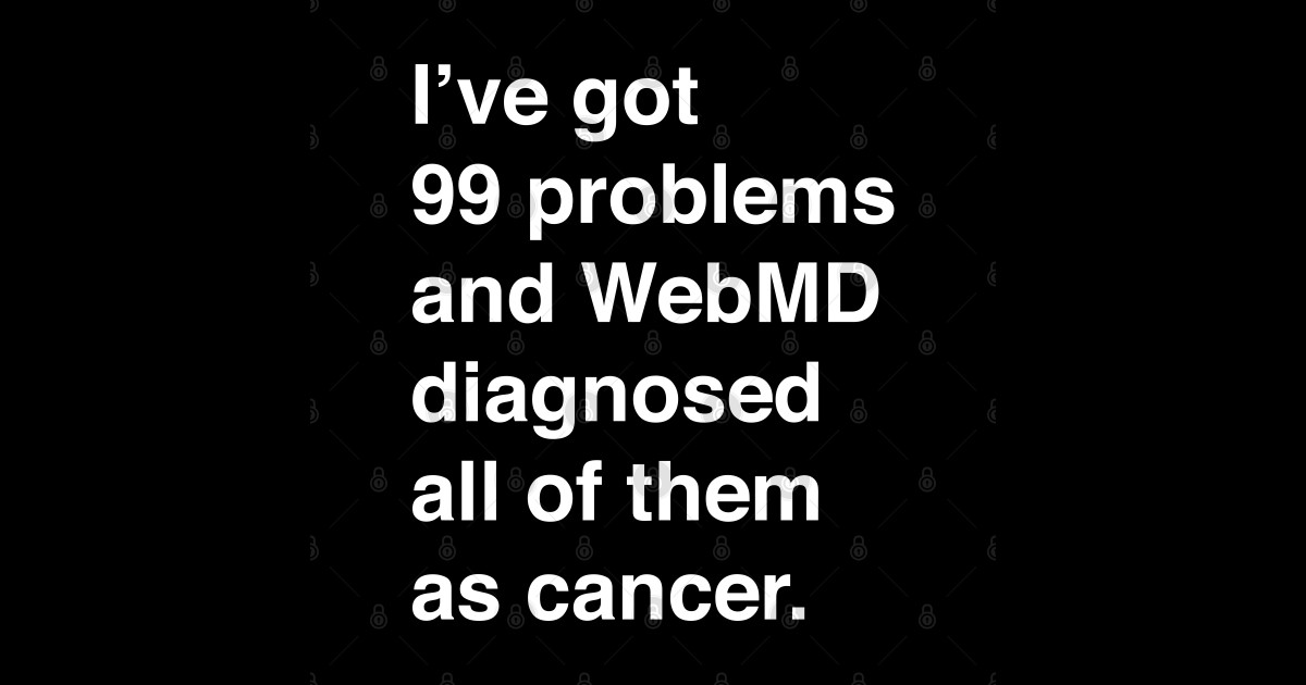 I've Got 99 Problems And WebMD Diagnosed All Of Them As Cancer (White ...