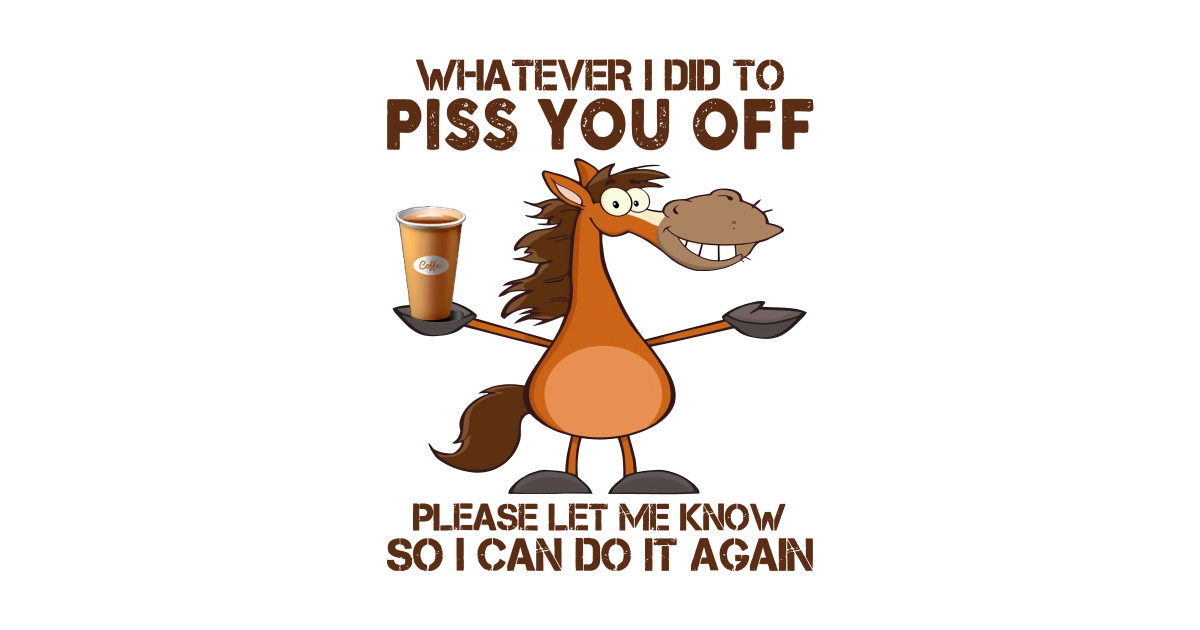 Whatever I Did To Piss You Off - Funny Sarcastic Quote - Sarcastic ...