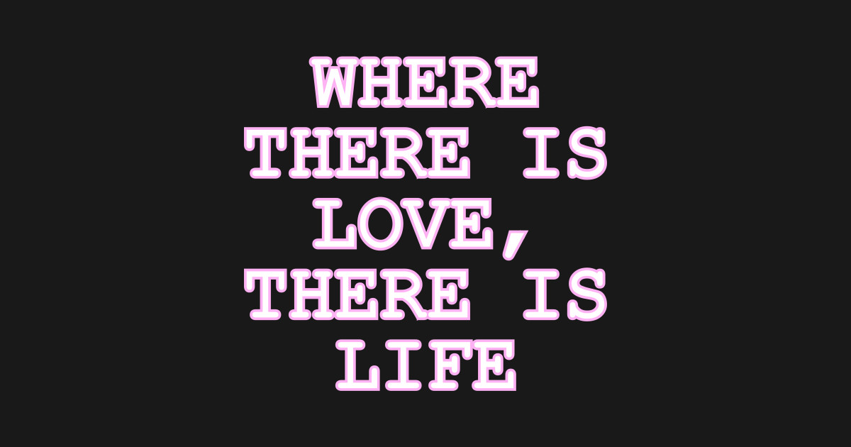 Where there is LOVE there is Life - Where There Is Love There Is Life ...