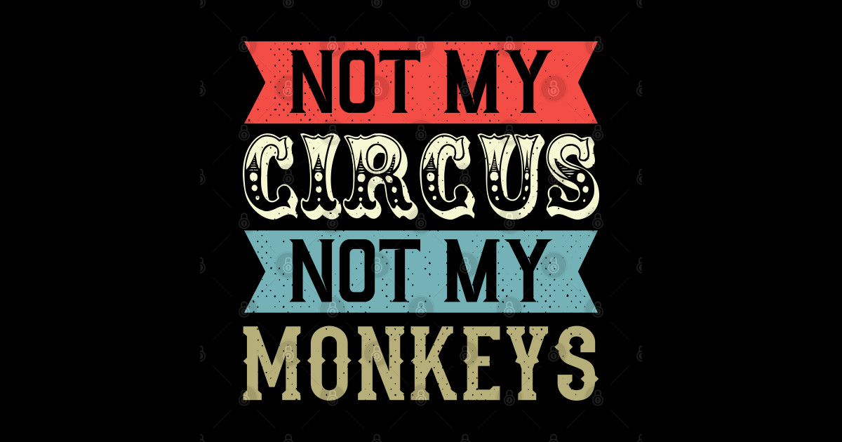 Not My Circus Not My Monkeys Meme - Not My Circus Not My Monkeys ...