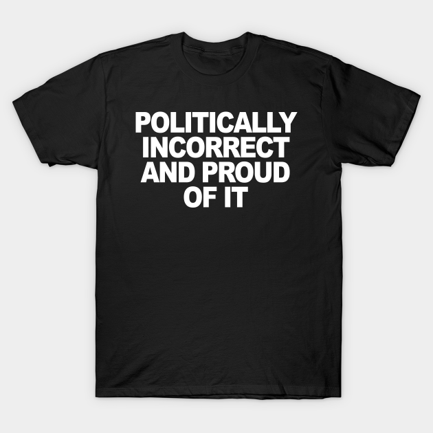 Politically Incorrect - Politics - T-Shirt | TeePublic