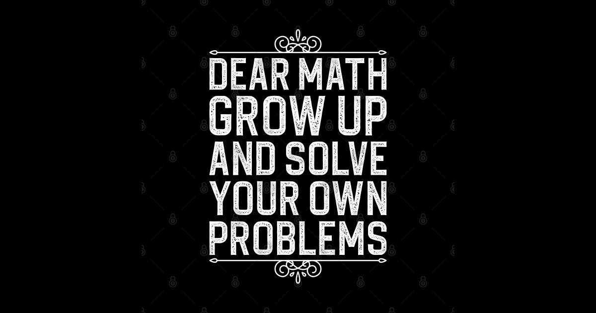 Dear Math Grow Up And Solve Your Own Problems - Dear Math Grow Up And ...