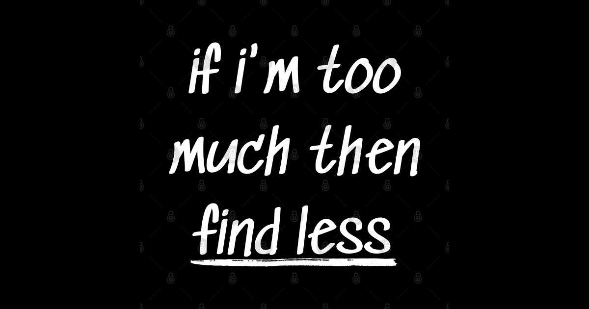 if i'm too much then find less - If I Am Too Much Then Find Less ...