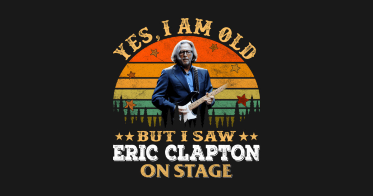 YES I AM OLD BUT I SAW ON STAGE - Eric Music Clapton - T-Shirt | TeePublic