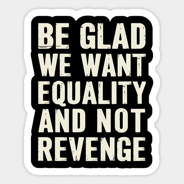 Be Glad We Want Equality Not Revenge - Be Glad We Want Equality Not ...