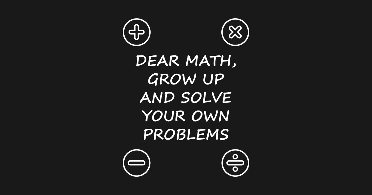 Dear Math Grow Up And Solve Your Own Problems - Dear Math Solve Your ...