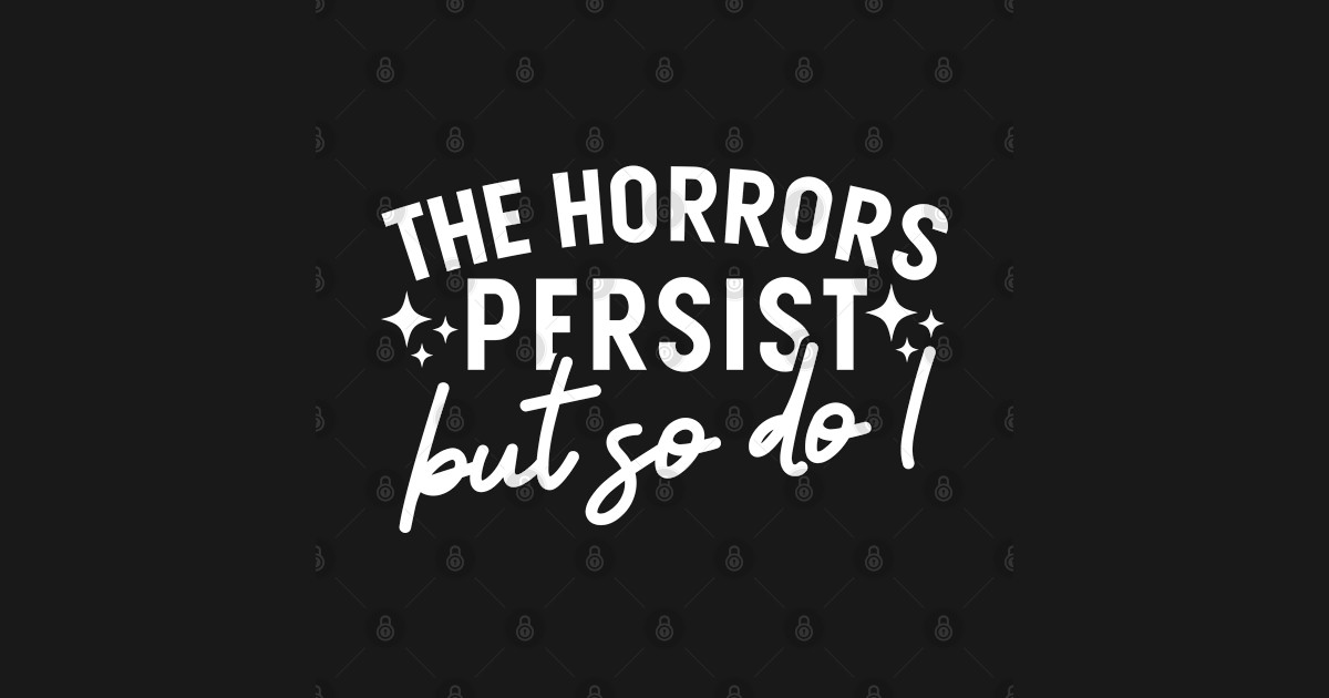 The Horrors Persist But So Do I - Funny Meme - T-Shirt | TeePublic