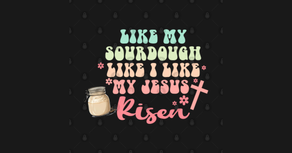 I Like My Sourdough Like I Like My Je-sus Risen - Sourdough - T-Shirt ...