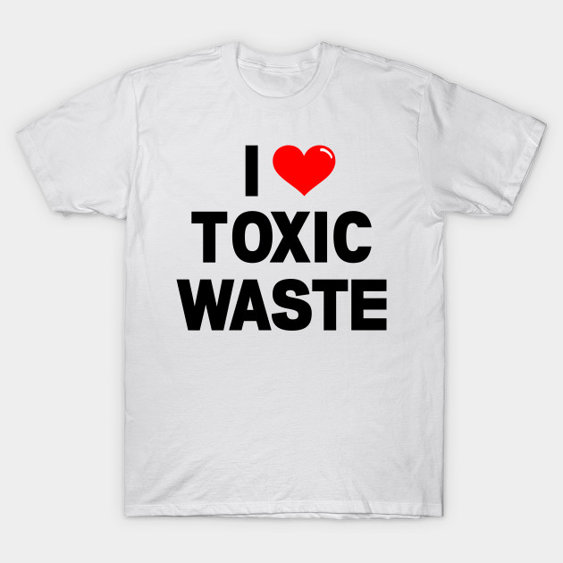 I Love Toxic Waste - Toxic - T-Shirt | TeePublic