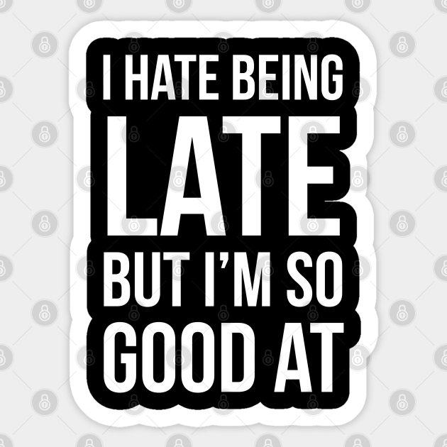 I Hate Being Late But I'm So Good At It - I Hate Being Late But Im So ...