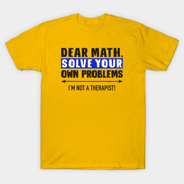 Dear Math Solve Your Own Problems - Funny Math - T-Shirt | TeePublic