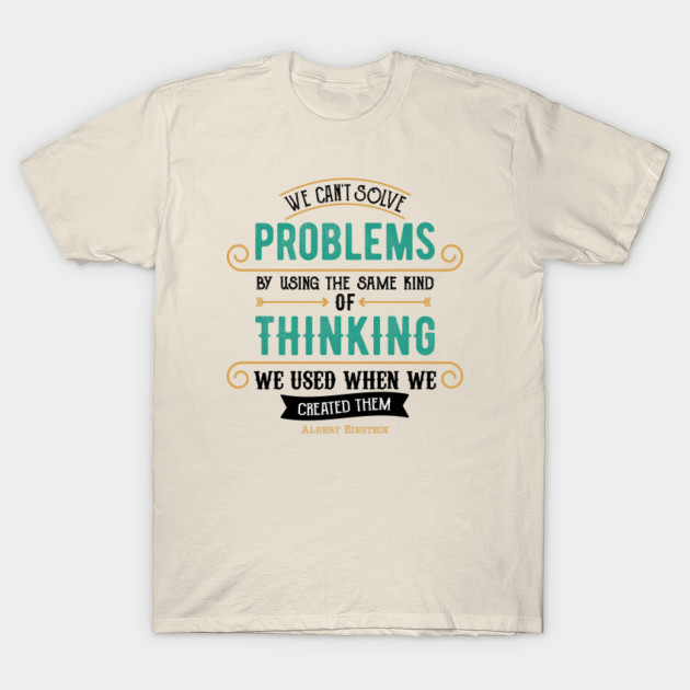 we cant solve problems by using the same kind of thinking we used when ...