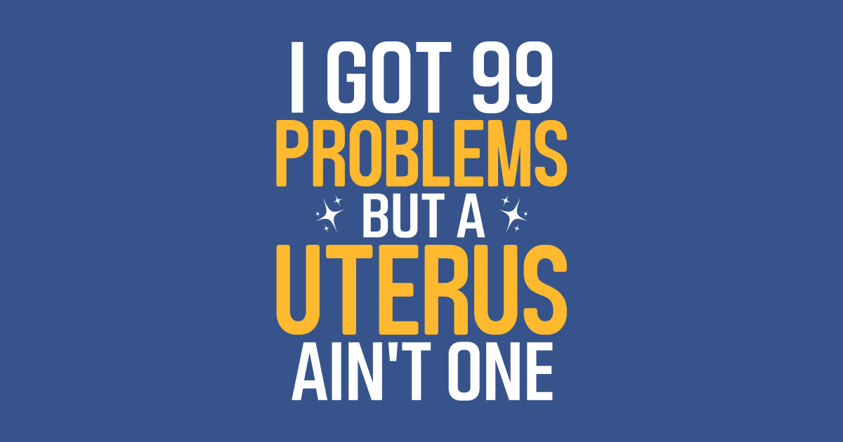 i Got 99 Problems But A Uterus Ain't One - I Got 99 Problems But A ...