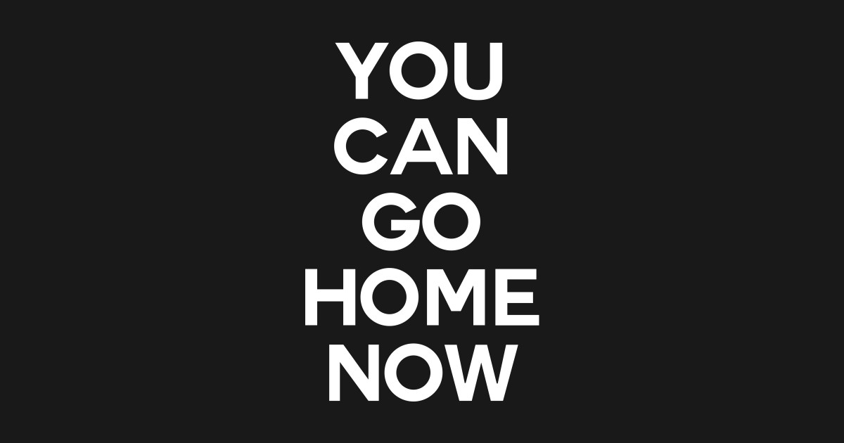 You can go home now - You Can Go Home - Posters and Art Prints | TeePublic