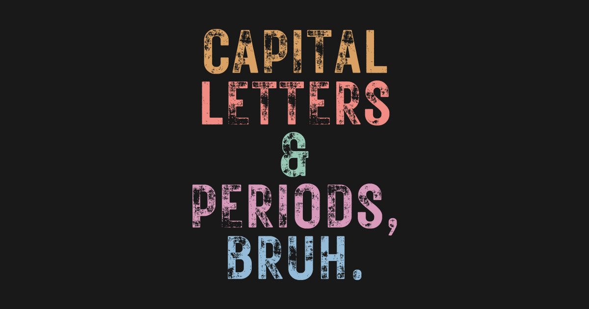 Capital Letters And Periods Bruh - Capital Letters And Periods Bruh - T ...