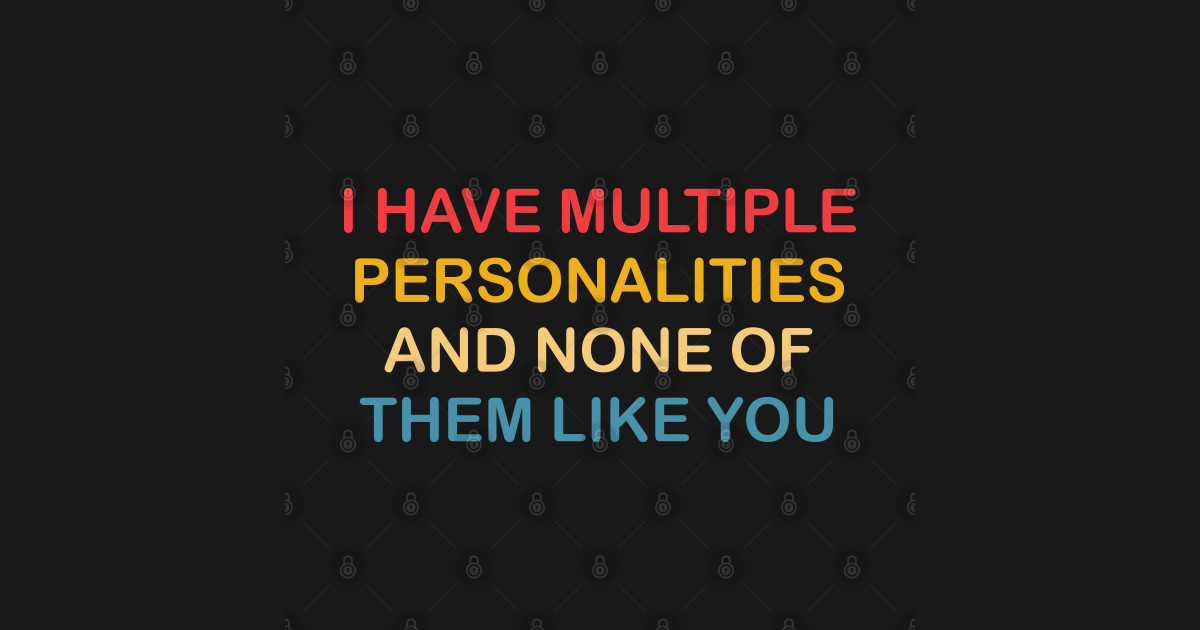 I Have Multiple Personalities And None Of Them Like You - I Have ...