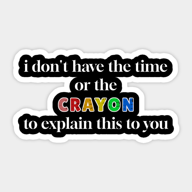 I Dont Have The Time or The Crayons to Explain This to You - I Dont ...