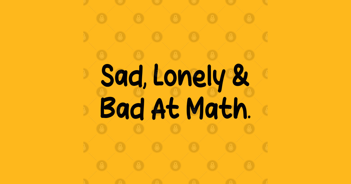 Sad Lonely And Bad At Math - Sad Lonely And Bad At Math - T-Shirt ...