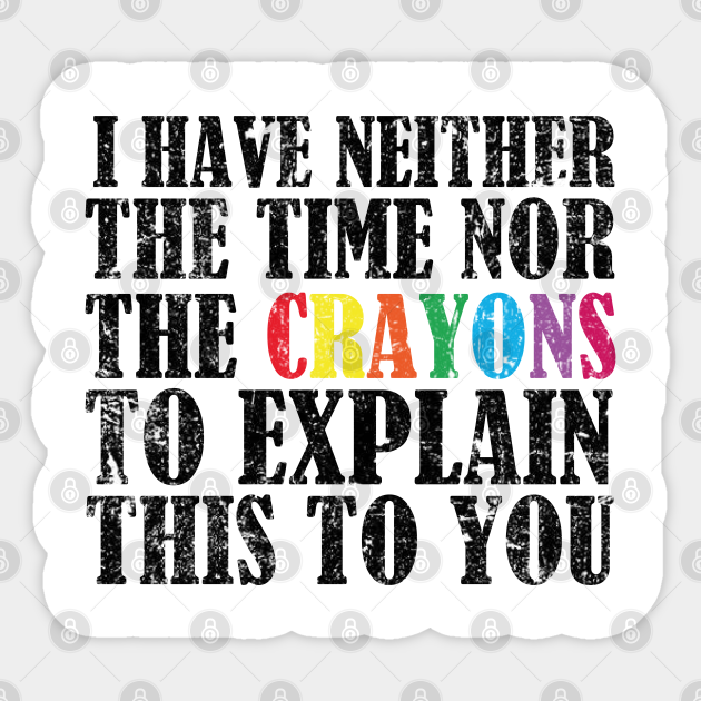 i have neither the time nor the crayons to explain this to you funny ...