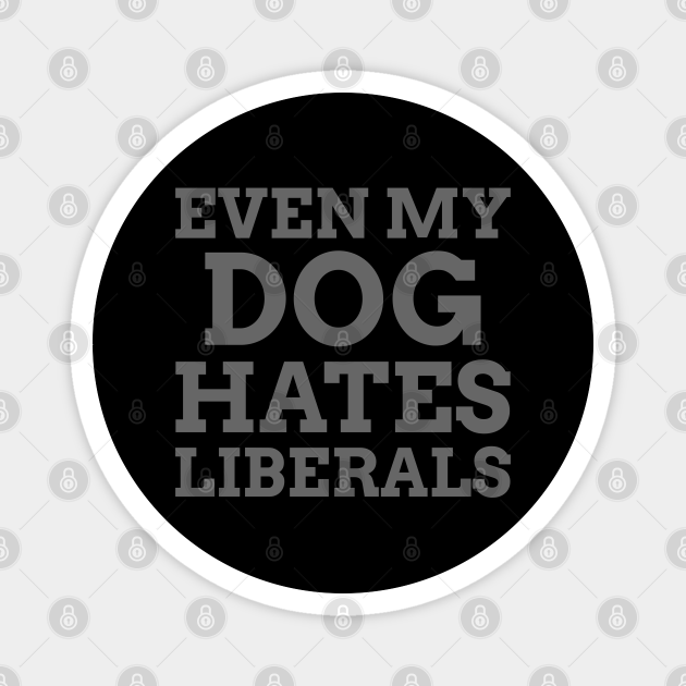 Even my Dog Hates Liberals - Anti Liberal - Magnet | TeePublic