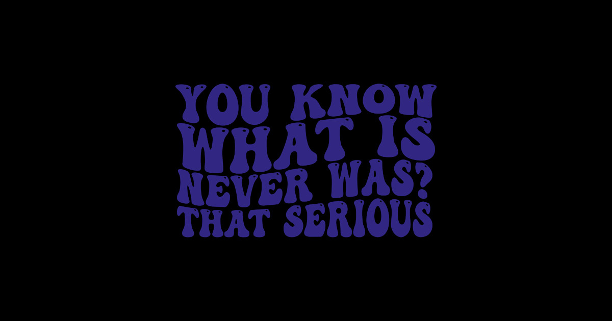 you know what it never was- that serious - You Know What It Never Was ...