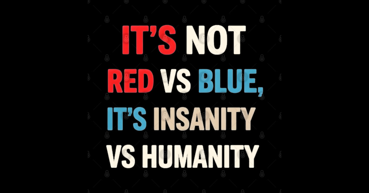 IT’S NOT RED VS BLUE IT’S INSANITY VS HUMANITY - Its Not Red Vs Blue ...