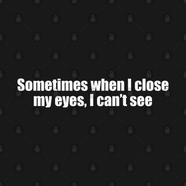 Sometimes When I Close My Eyes I Cant See Funny Quotes T Shirt Teepublic