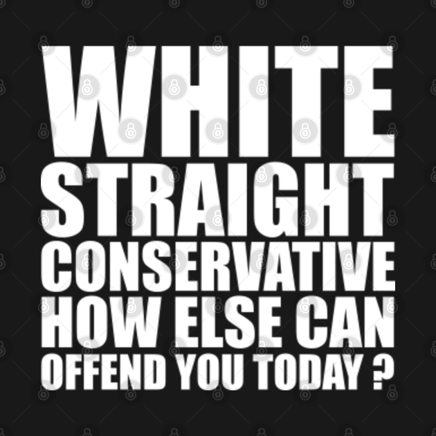 White Straight Conservative How Else Can I Offend You Today White Straight Conservative How