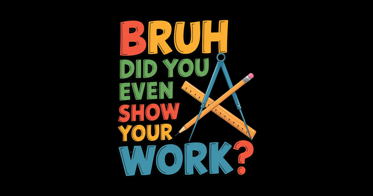 Bruh Did You Even Show Your Work Humorous Funny Math Teacher - Math ...