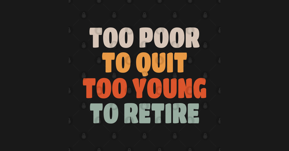 Too Poor To Quit Too Young To Retire - Humor - T-Shirt | TeePublic
