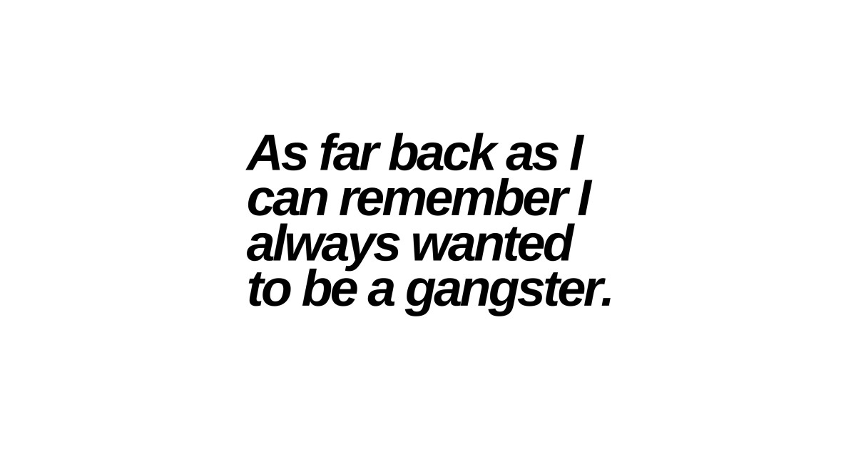 as far back as i can remember i always wanted to be a gangster ...