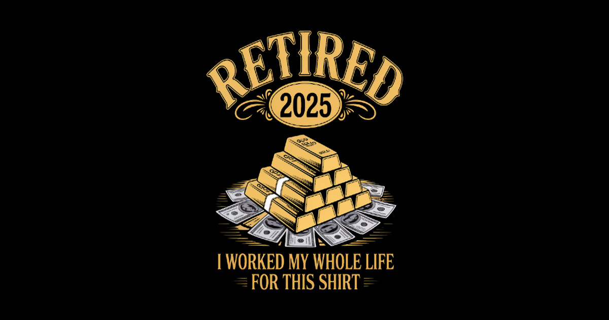Retired 2025 I Worked My Whole Life - Retired 2025 I Worked My Whole ...
