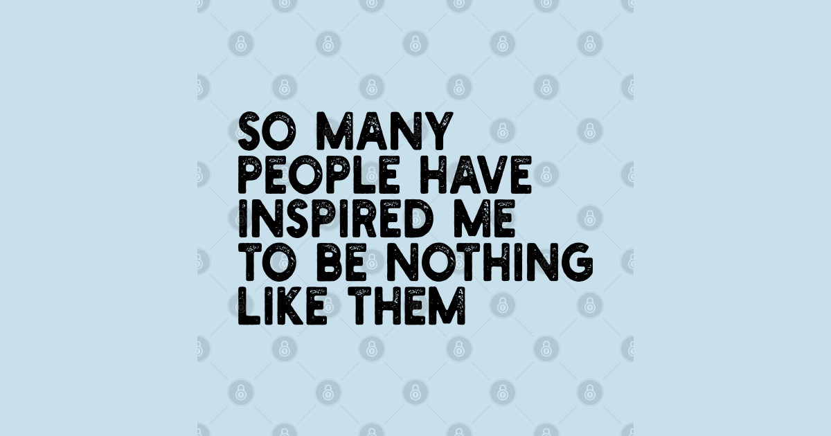 SO Many People Have Inspired ME to BE Nothing Like Them - So Many ...