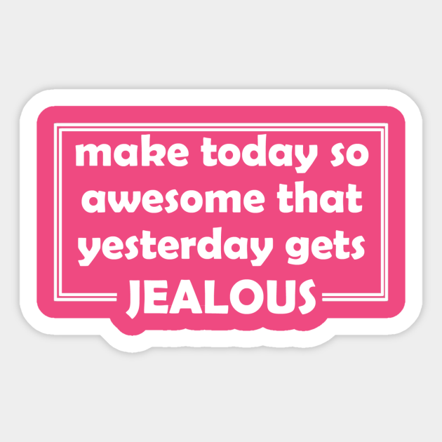 Make Yesterday Jealous - Today - Sticker | TeePublic