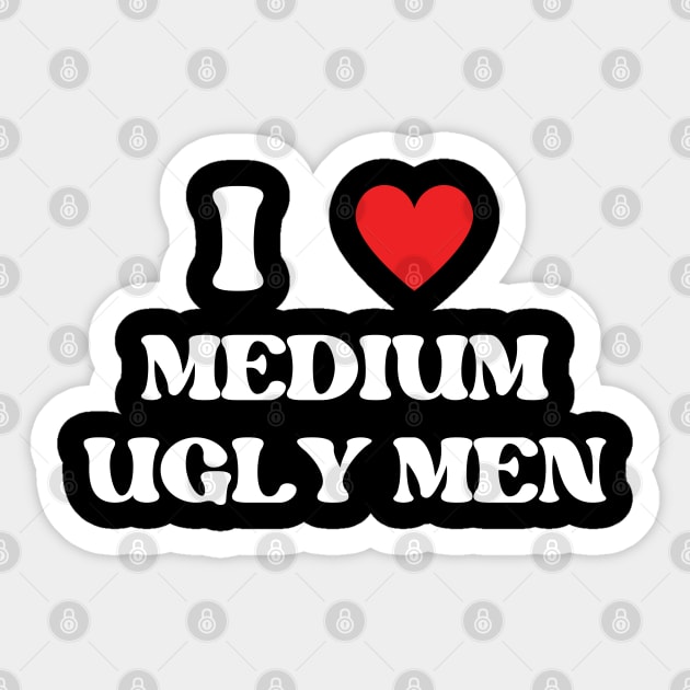 i love medium ugly men - I Love Medium Ugly Men - Sticker | TeePublic