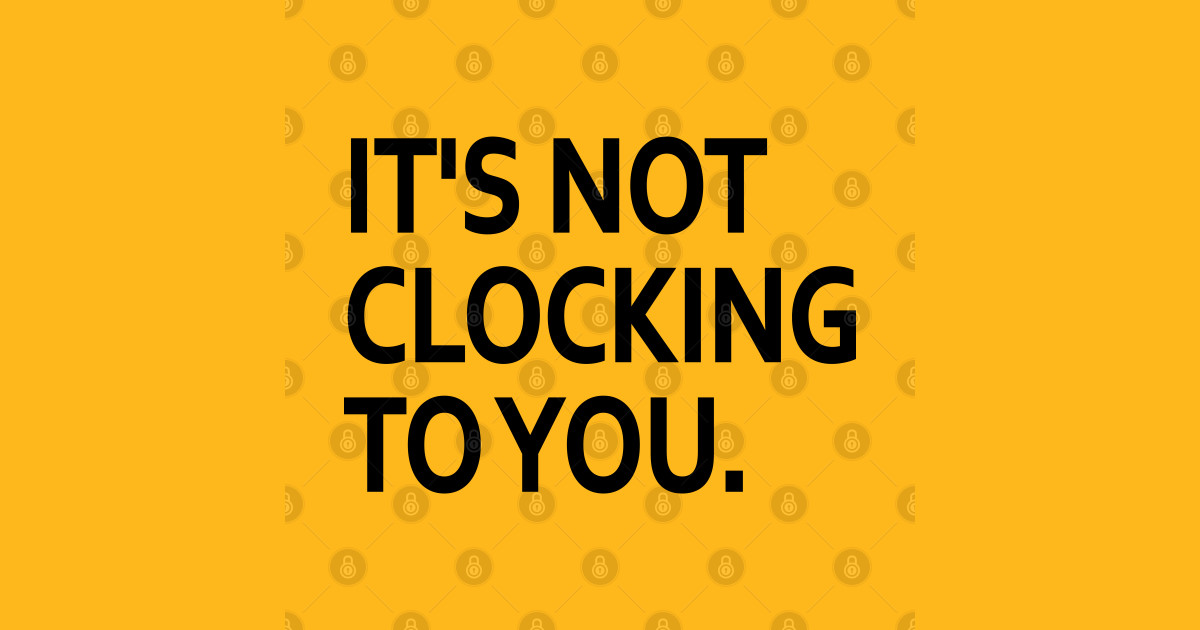 it's not clocking to you - Its Not Clocking To You - T-Shirt | TeePublic