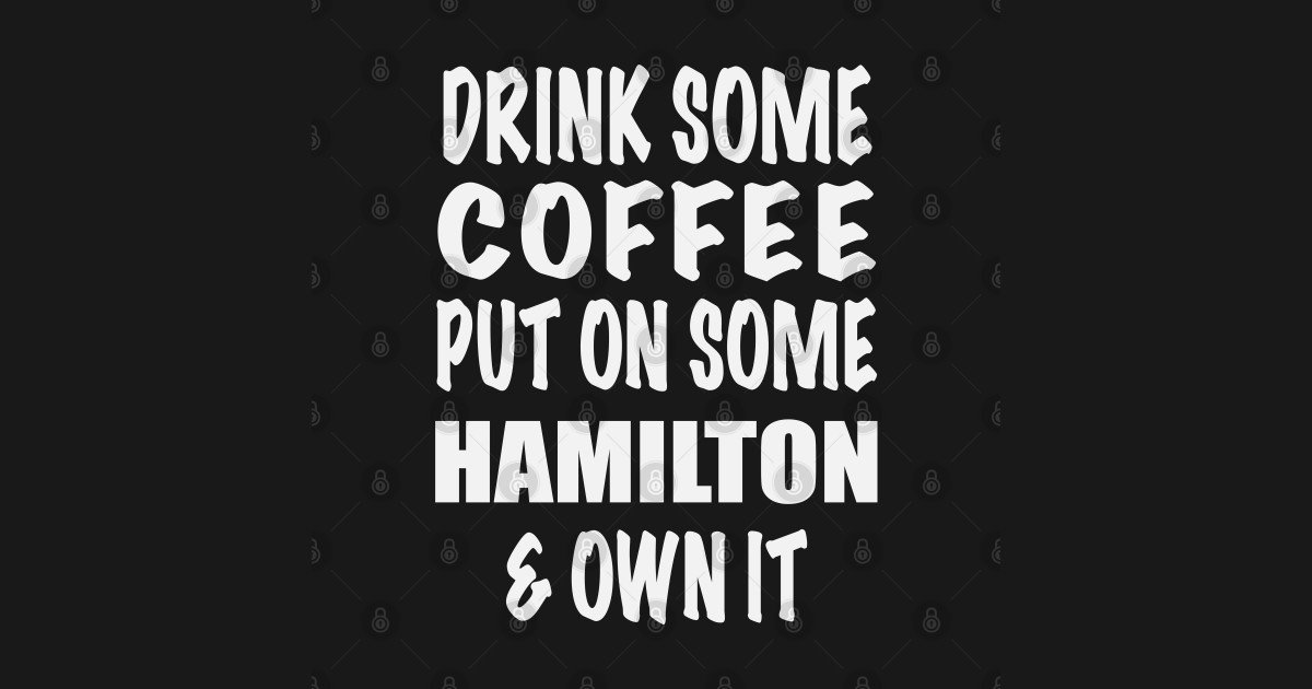 Drink Some Coffee Put on Some Hamilton & Own It (white text) - Hamilton ...