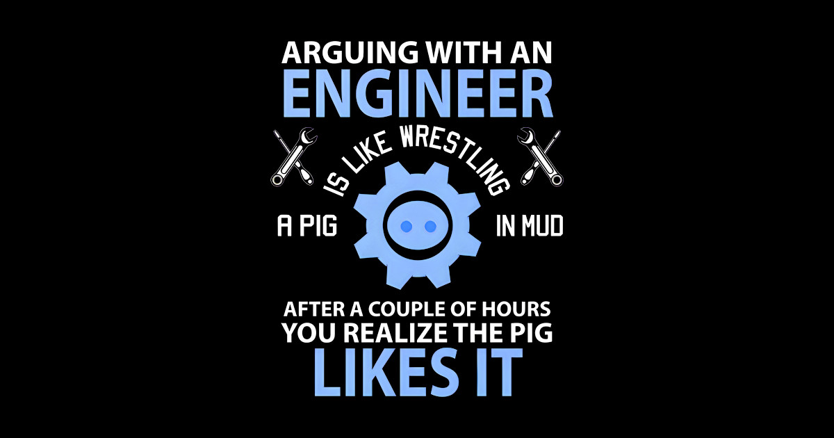 ARGUING WITH AN ENGINEER IS LIKE WRESTLING WITH A PIG IN THE MUD. AFTER ...