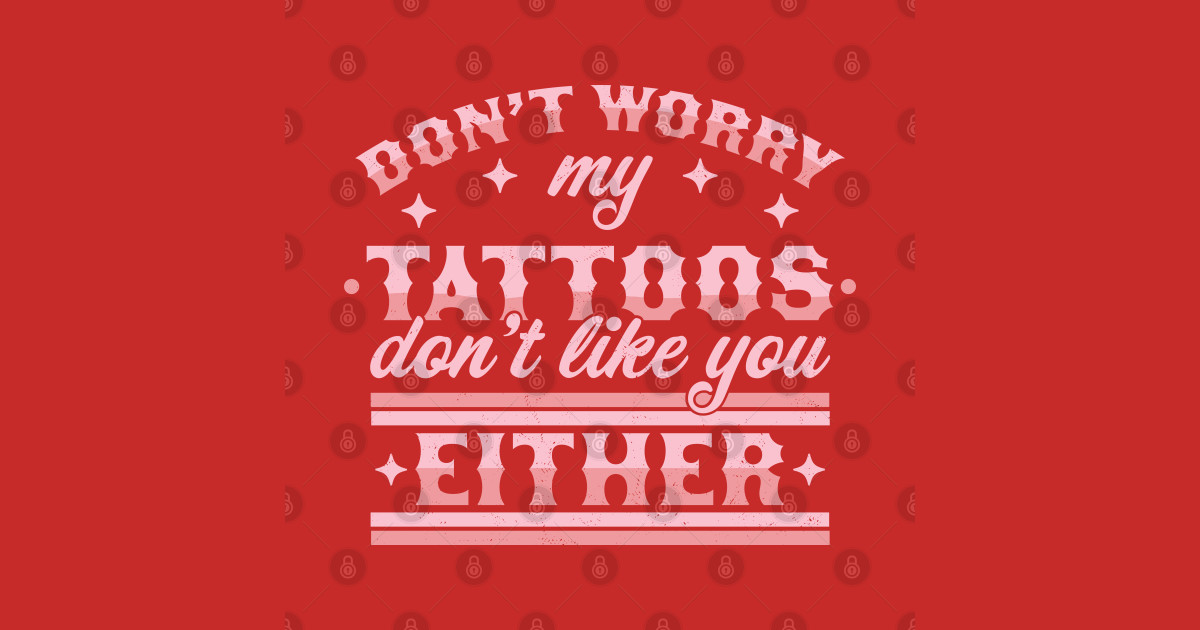 Don't Worry My Tattoos Don't Like You Either - Tattoo Lover - My ...