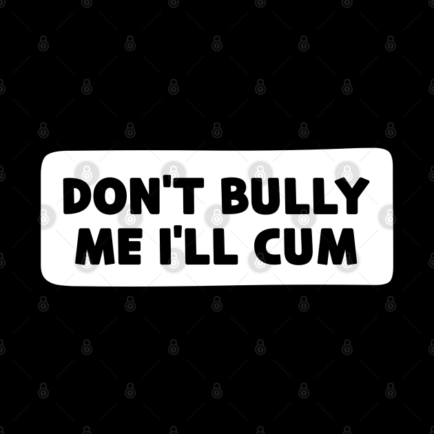 Dont Bully Me Ill Cum Dont Bully Me Ill Cum Pin Teepublic