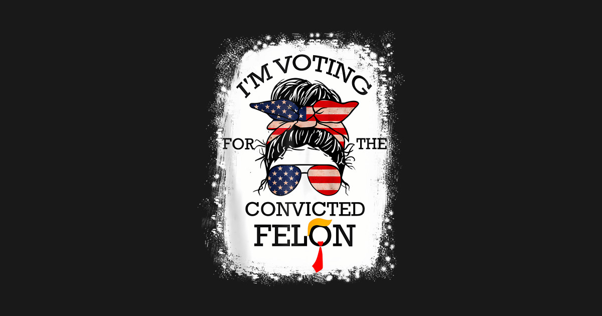 2024 Convicted Felon Im Voting Convicted Felon 2024 - Trump 2024 ...