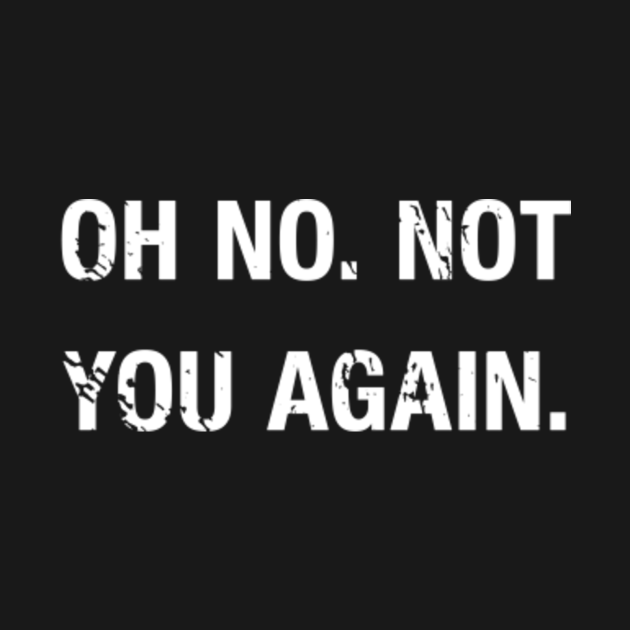 Not You Again - Funny Sarcastic Quote - T-Shirt | TeePublic